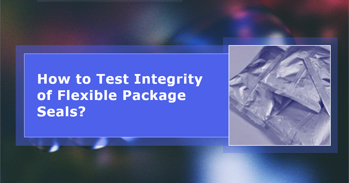How to Test Integrity of Flexible Package Seals